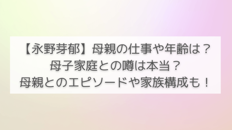 永野芽郁の母親の仕事や年齢は？母子家庭なの？家族構成について調査！ | nanakolog