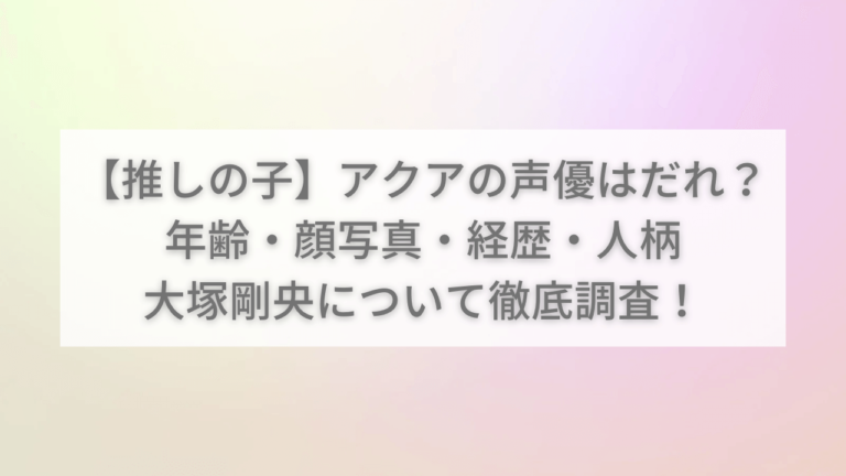 【推しの子】アクアの声優はだれ？大塚剛央の年齢・顔写真・経歴・人柄を徹底調査！ | nanakolog
