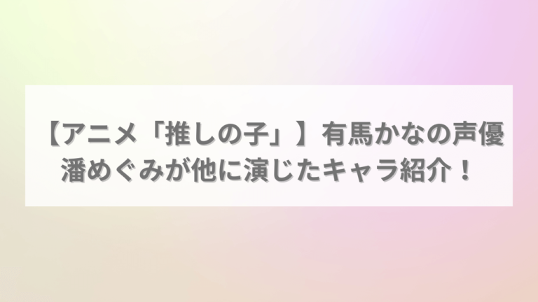 【推しの子】有馬かなの声優・潘めぐみが他に演じたキャラクターを紹介！ | nanakolog